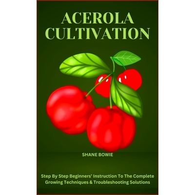预订 Acerola Cultivation: Step By Step Beginners’ Instruction To The Complete Growing Techniques & Troubleshooting Solu