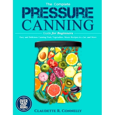 预订 The Complete Pressure Canning Guide for Beginners: Over 250 Easy and Delicious Canning Fruit, Vegetables, Meats Rec