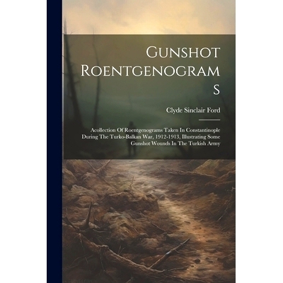 预订 Gunshot Roentgenograms: Acollection Of Roentgenograms Taken In Constantinople During The Turko-balkan War, 1912-191
