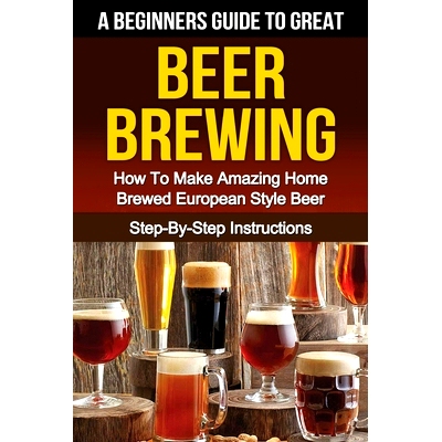预订 A Beginner’s Guide to Great BEER BREWING: How To Make Amazing Home Brewed European Style Beer Step-By-Step Instruc