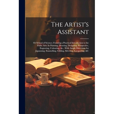 预订 The Artist’s Assistant: Or School of Science; Forming a Practical Introduction to the Polite Arts: In Painting, Dr