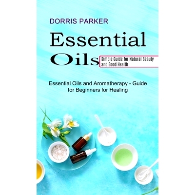 预订 Essential Oil: Simple Guide for Natural Beauty and Good Health (Essential Oils and Aromatherapy - Guide for Beginne