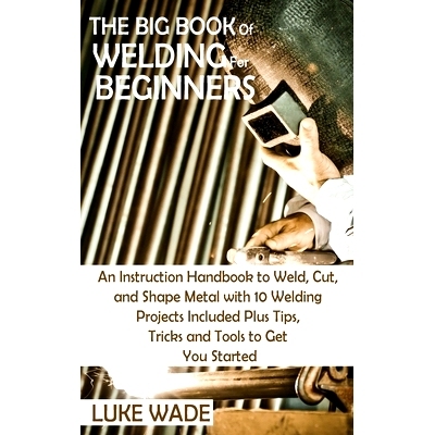 预订 The Big Book of Welding for Beginners: An Instruction Handbook to Weld, Cut, and Shape Metal with 10 Welding Projec