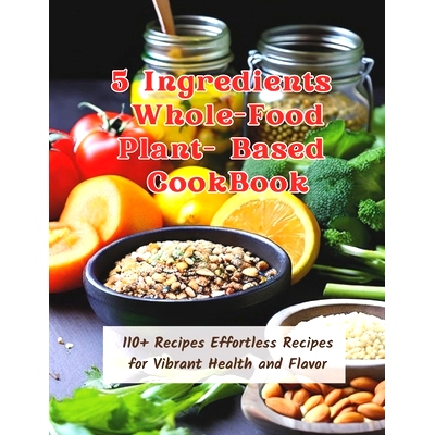 预订 5 Ingredients Whole-Food Plant-Based CookBook: 110+ Recipes Effortless Recipes for Vibrant Health and Flavor: 97983