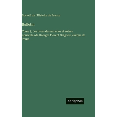 预订 Bulletin: Tome 3, Les livres des miracles et autres opuscules de Georges Florent Grégoire, évêque de Tours: 9783