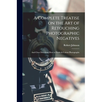 预订 A Complete Treatise on the Art of Retouching Photographic Negatives: and Clear Directions How to Finish & Colour Ph