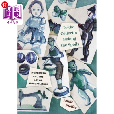海外直订To the Collector Belong the Spoils: Modernism and the Art of Appropriation 战利品归收藏家:现代主义与挪用艺