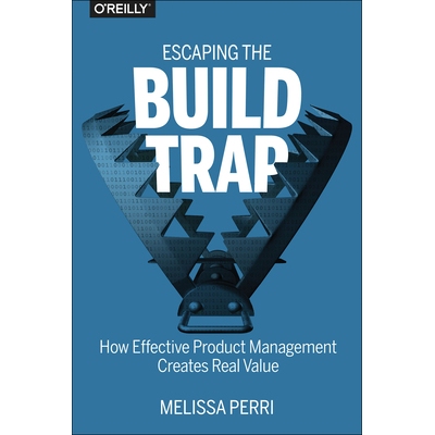 Escaping the Build Trap How Effective Product Management Creates Real Value 摆脱构建陷阱：高效的产品管理如何创造真正的