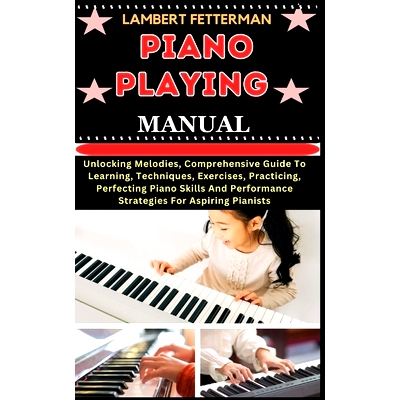预订 Piano Playing Manual: Unlocking Melodies, Comprehensive Guide To Learning, Techniques, Exercises, Practicing, Perfe