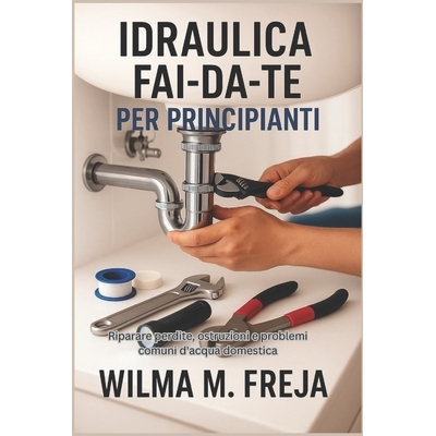 预订 Idraulica Fai-Da-Te Per Principianti: Riparare perdite, ostruzioni e problemi comuni d’acqua domestica 97982779565