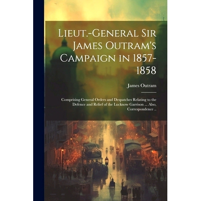 预订 Lieut.-General Sir James Outram’s Campaign in 1857-1858: Comprising General Orders and Despatches Relating to the