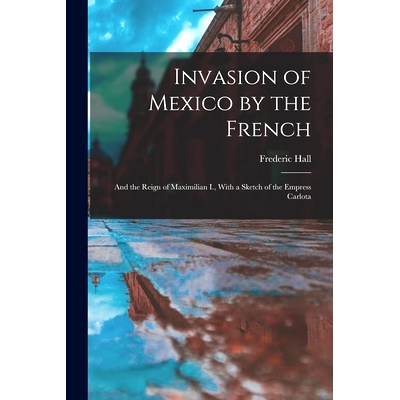 预订 Invasion of Mexico by the French: And the Reign of Maximilian I., With a Sketch of the Empress Carlota: 97810162778