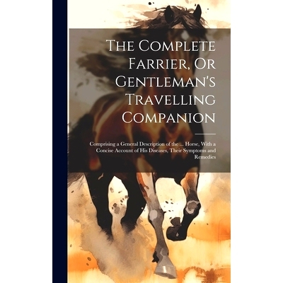 预订 The Complete Farrier, Or Gentleman’s Travelling Companion: Comprising a General Description of the ... Horse, With