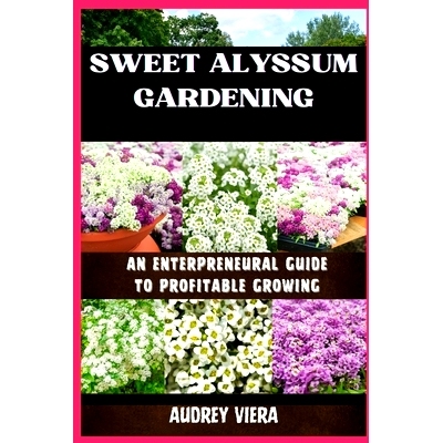 预订 Sweet Alyssum Gardening: AN ENTERPRENEURAL GUIDE TO PROFITABLE GROWING: A Comprehensive Blueprint for Lucrative Flo