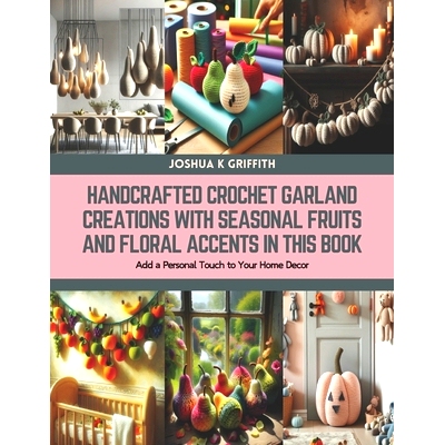 预订 Handcrafted Crochet Garland Creations with Seasonal Fruits and Floral Accents in this Book: Add a Personal Touch to