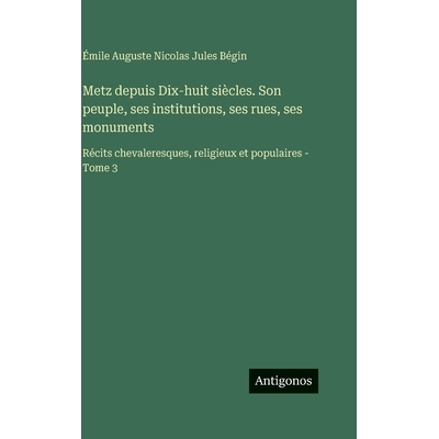 预订 Metz depuis Dix-huit siècles. Son peuple, ses institutions, ses rues, ses monuments: Récits chevaleresques, relig