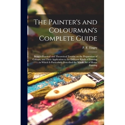 预订 The Painter’s and Colourman’s Complete Guide: Being a Practical and Theoretical Treatise on the Preparation of Co