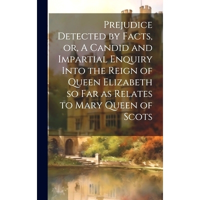 预订 Prejudice Detected by Facts, or, A Candid and Impartial Enquiry Into the Reign of Queen Elizabeth so far as Relates