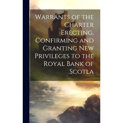 预订 Warrants of the Charter Erecting, Confirming and Granting new Privileges to the Royal Bank of Scotla: 9781019856765
