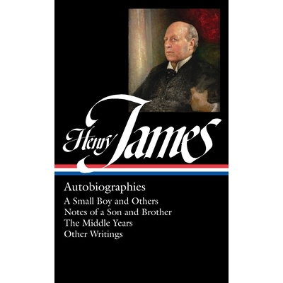 Henry James: Autobiographies: A Small Boy and Others / Notes of a Son and Brother / The Middle Years / Other Writings A