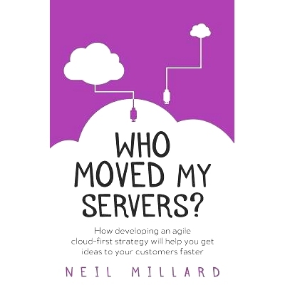 预订 Who Moved My Servers?: How Developing an Agile Cloud-First Strategy Will Help You Get Ideas to Your Customers Faste