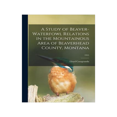 [预订]A Study of Beaver-waterfowl Relations in the Mountainous Area of Beaverhead County, Montana; 1955 9781014752215