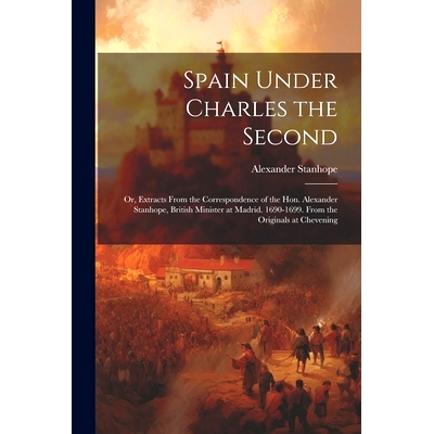 预订 Spain Under Charles the Second: Or, Extracts From the Correspondence of the Hon. Alexander Stanhope, British Minist
