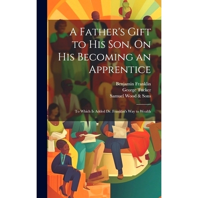 预订 A Father’s Gift to His Son, On His Becoming an Apprentice: To Which Is Added Dr. Franklin’s Way to Wealth: 978102