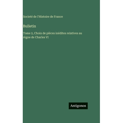 预订 Bulletin: Tome 2, Choix de pièces inédites relatives au règne de Charles VI: 9783563788196