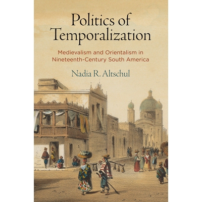 预订 Politics of Temporalization: Medievalism and Orientalism in Nineteenth-Century South America 临时政治：19世纪南美的