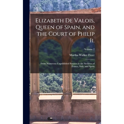 预订 Elizabeth De Valois, Queen of Spain, and the Court of Philip Ii.: From Numerous Unpublished Sources in the Archives