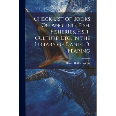预订 Check List of Books On Angling, Fish, Fisheries, Fish-Culture, Etc. in the Library of Daniel B. Fearing: 9781021690