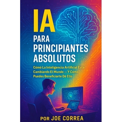 预订 IA Para Principiantes Absolutos: Cómo La Inteligencia Artificial Está Cambiando El Mundo - Y Cómo Puedes Benefic