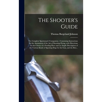 预订 The Shooter’s Guide: or, Complete Sportsman’s Companion; Containing Instructions for the Attainment of the Art of