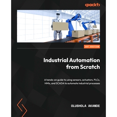预订 Industrial Automation from Scratch: A hands-on guide to using sensors, actuators, PLCs, HMIs, and SCADA to automate