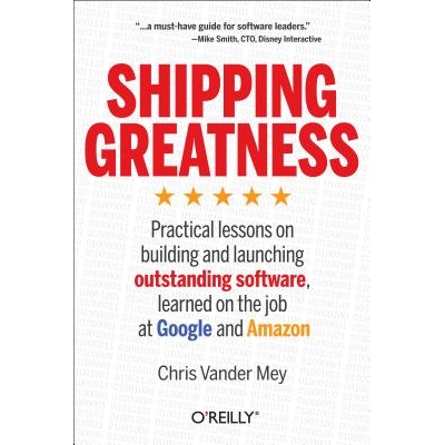 Shipping Greatness Practical Lessons on Building and Launching Outstanding Software, Learned on the Job at Google and A