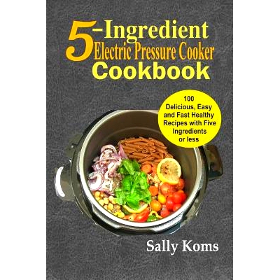 预订 5-Ingredient Electric Pressure Cooker Cookbook: 100 Delicious Easy and Fast Healthy Recipes with Five Ingredients o