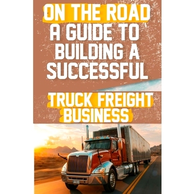 预订 On the Road: A Guide to Building a Successful Truck Freight Business: Discover the strategies and insights needed t