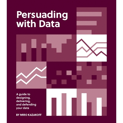 Persuading with Data: A Guide to Designing, Delivering, and Defending Your Data 用数据说服：设计、交付和保护数据的指南: