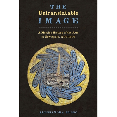 预订 The Untranslatable Image: A Mestizo History of the Arts in New Spain, 1500–1600 无法翻译的图像:新西班牙的混血儿艺
