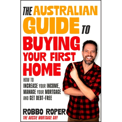 The Australian Guide to Buying Your First Home: How to Increase Your Income, Manage Your Mortgage and Get Debt-Free