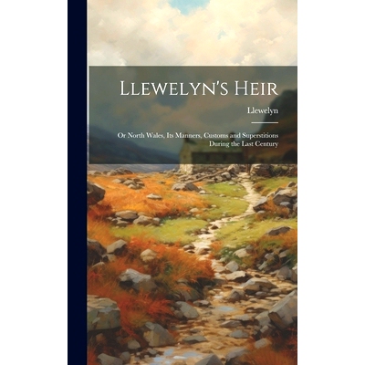 预订 Llewelyn’s Heir: Or North Wales, Its Manners, Customs and Superstitions During the Last Century: 9781021156778