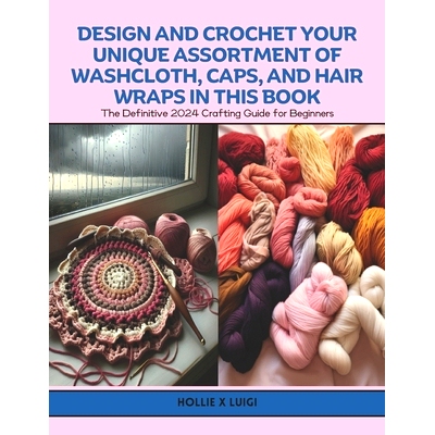 预订 Design and Crochet Your Unique Assortment of Washcloth, Caps, and Hair Wraps in this Book: The Definitive 2024 Craf