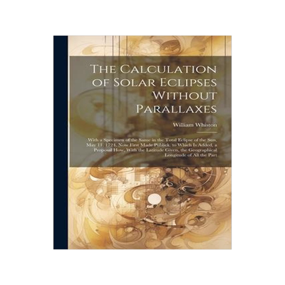 [预订]The Calculation of Solar Eclipses Without Parallaxes: With a Specimen of the Same in the Total Eclip 9781021692313