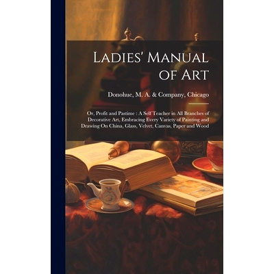 预订 Ladies’ Manual of Art: Or, Profit and Pastime: A Self Teacher in All Branches of Decorative Art, Embracing Every V