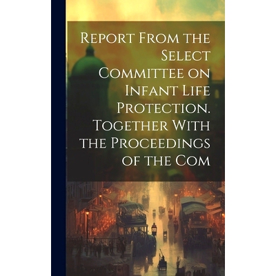 预订 Report From the Select Committee on Infant Life Protection. Together With the Proceedings of the Com: 9781019860878