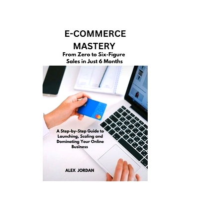 预订 E-Commerce Mastery: FROM ZERO TO SIX-FIGURE SALES IN JUST 6 MONTHS ; A Step-by-Step Guide to Launching, Scaling, an