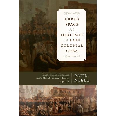 预订 Urban Space as Heritage in Late Colonial Cuba: Classicism and Dissonance on the Plaza de Armas of Havana, 1754-1828
