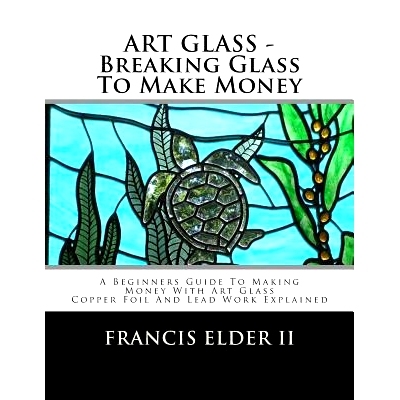 预订 ART GLASS - Breaking Glass To Make Money: A Beginners Guide To Making Money With Art Glass - Copper Foil And Lead E