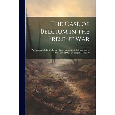 预订 The Case of Belgium in the Present War: An Account of the Violation of the Neutrality of Belgium and of the Laws of